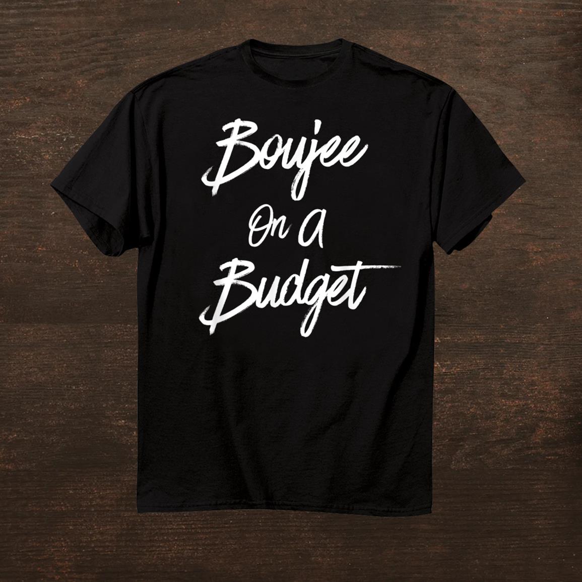 Boujee On A Budget Funny Luxurious Life Shirt – Fantasywears