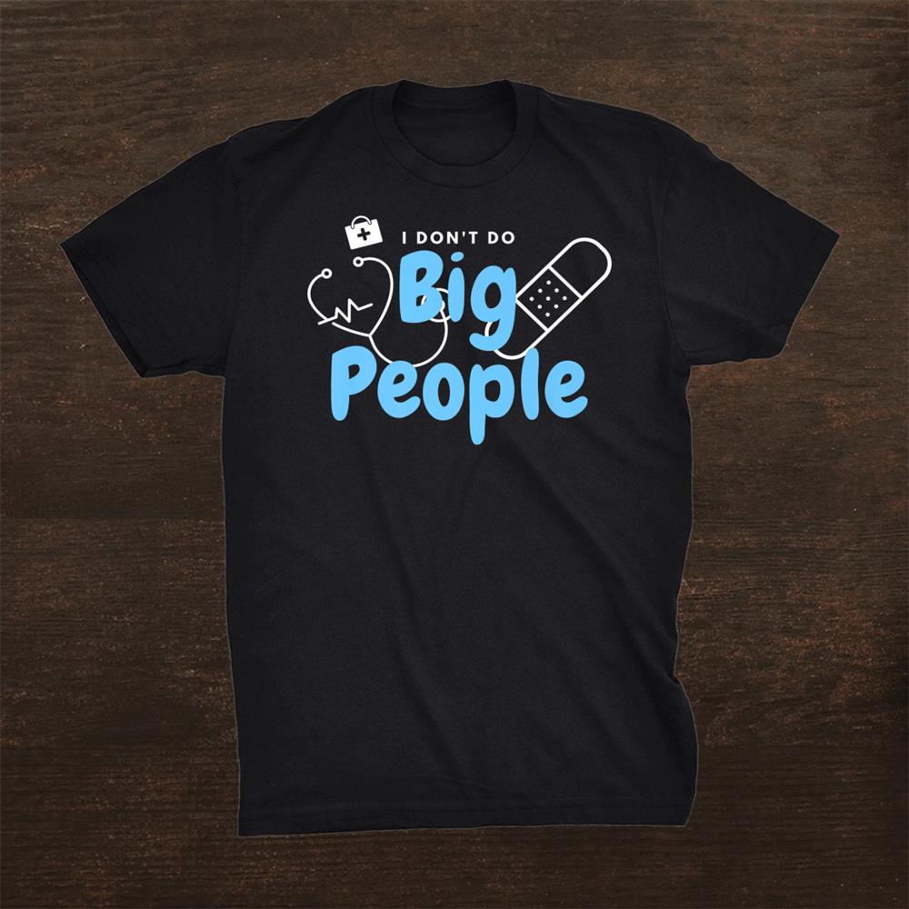 I Don't Do Big People Pediatric Funny Peds Nursing Shirt – Fantasywears
