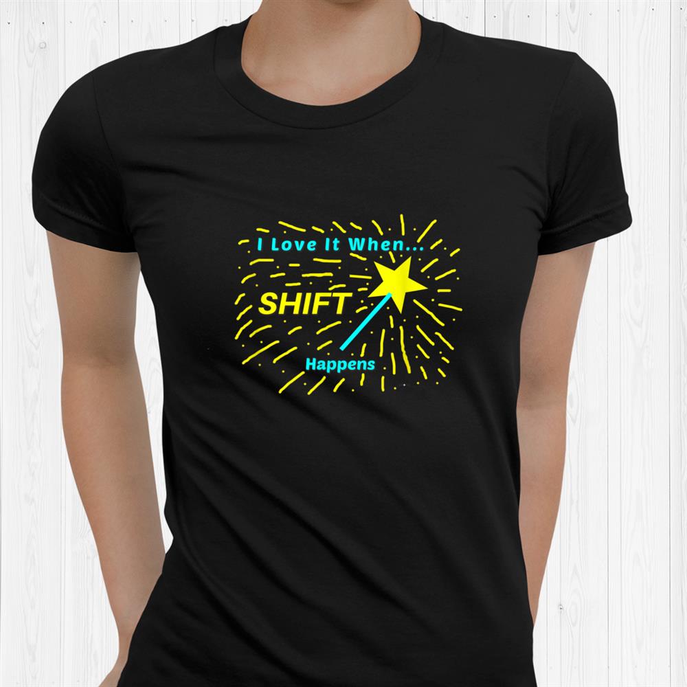 I Love It When Shift Happens Shirt – Fantasywears