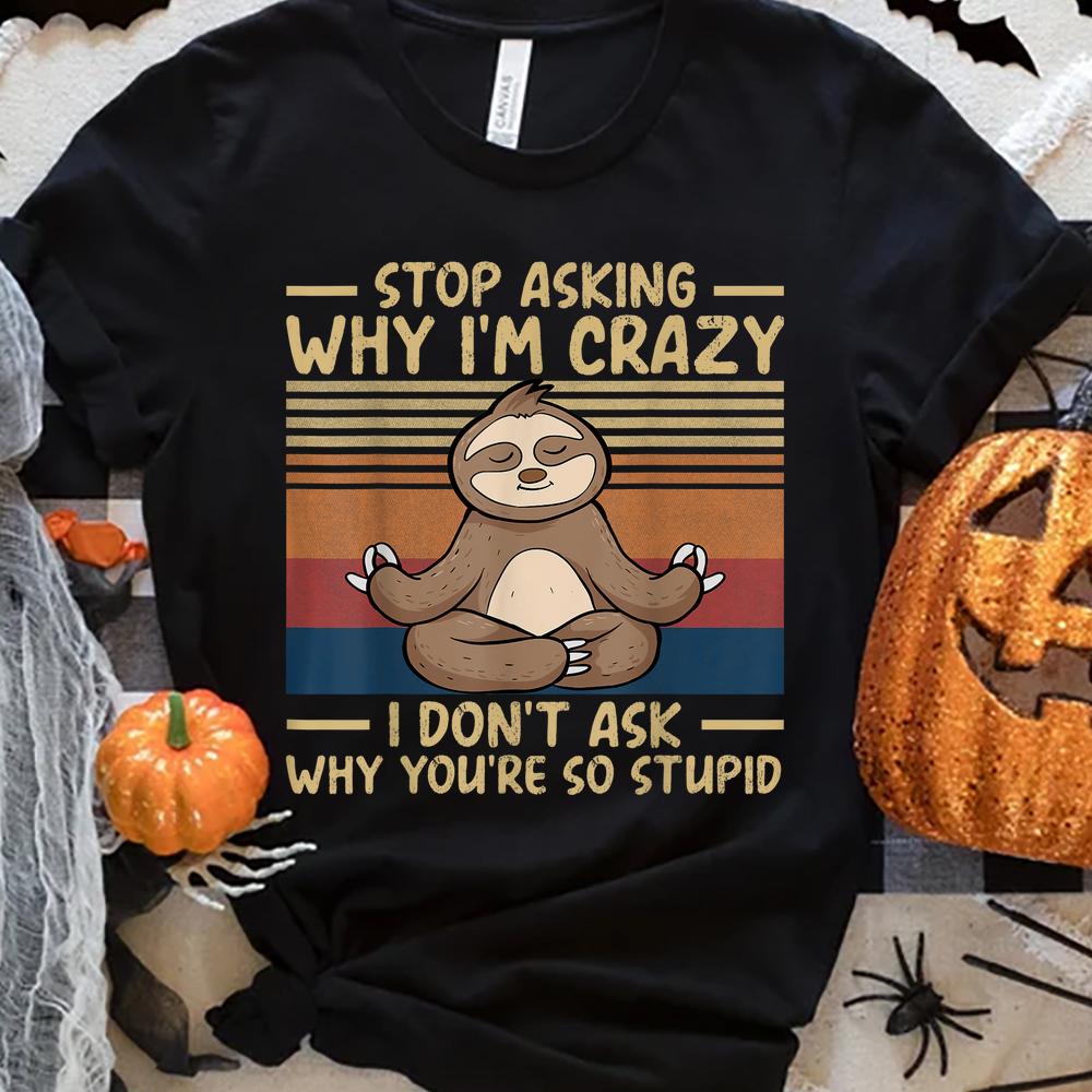 Stop Asking Why I'm Crazy I Don't Ask Why Youre So Stupid Shirt ...