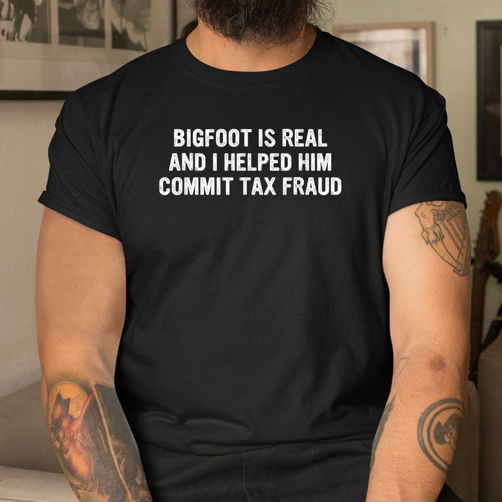 Big-foot Is Real And I Helped Him Commit Tax Fraud Shirt – Fantasywears